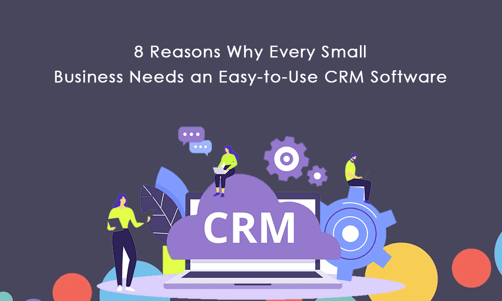 8 Reasons Why a Small Business Needs an Easy-to-Use CRM Software