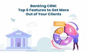 Banking CRM: Top 6 Features to Get More Out of Your Clients